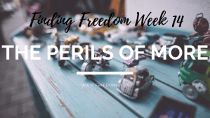 Finding Freedom Week 14: The Perils of More – Freedom 101